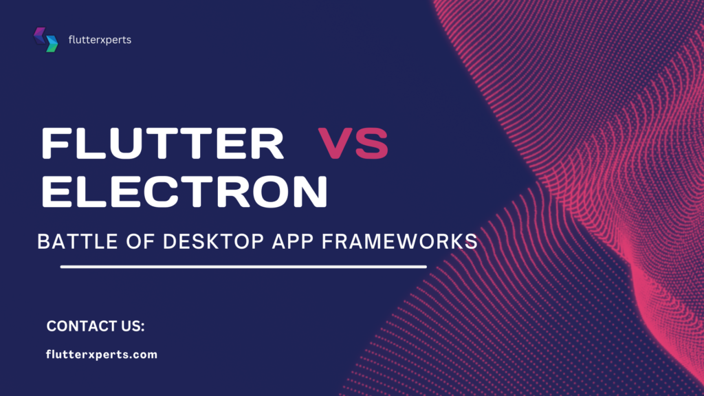 Flutter Vs Electron A Comparative Analysis For Desktop Application Development Flutter Xperts